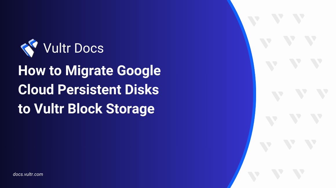 How to Migrate Google Cloud Persistent Disks to Vultr Block Storage | Vultr Docs