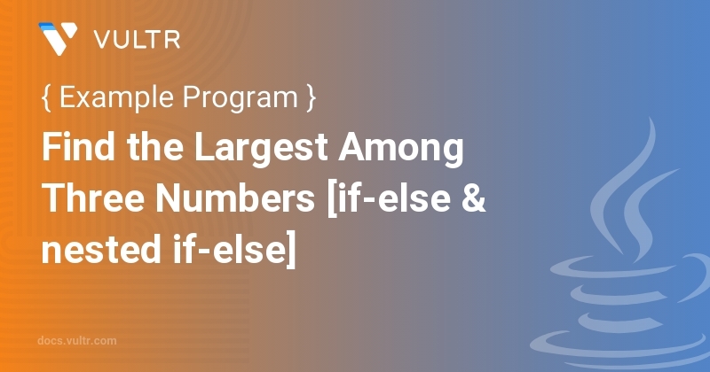 Java Program to Find the Largest Among Three Numbers [if-else & nested if-else] | Vultr Docs