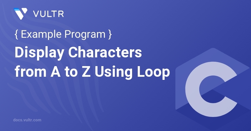 C Program to Display Characters from A to Z Using Loop | Vultr Docs