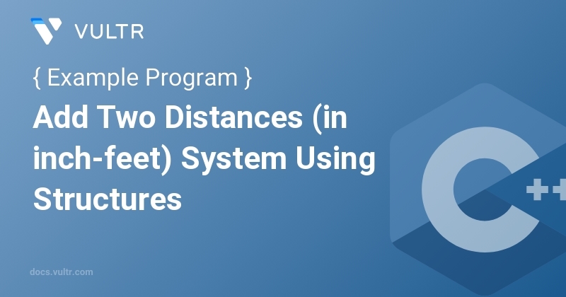 C++ Program to Add Two Distances (in inch-feet) System Using Structures | Vultr Docs